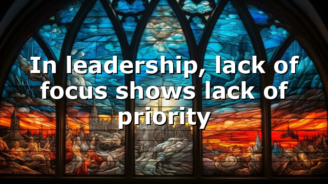 In leadership, lack of focus shows lack of priority : Cup & Cross ...